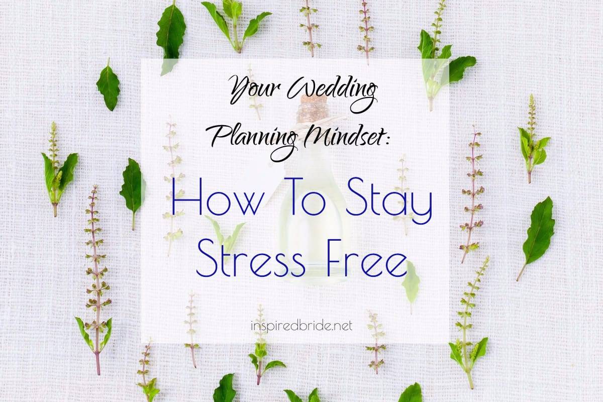 Your Wedding Planning Mindset: How To Stay Stress Free - Inspired Bride